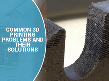 3D Printing Problems: Common Options and Solutions